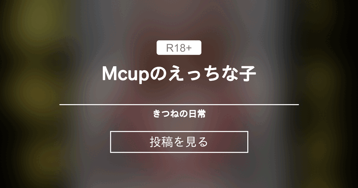 Mcupのえっちな子 ️ - きつねの日常🦊🧡 (きつね🦊)の投稿｜ファンティア[Fantia]