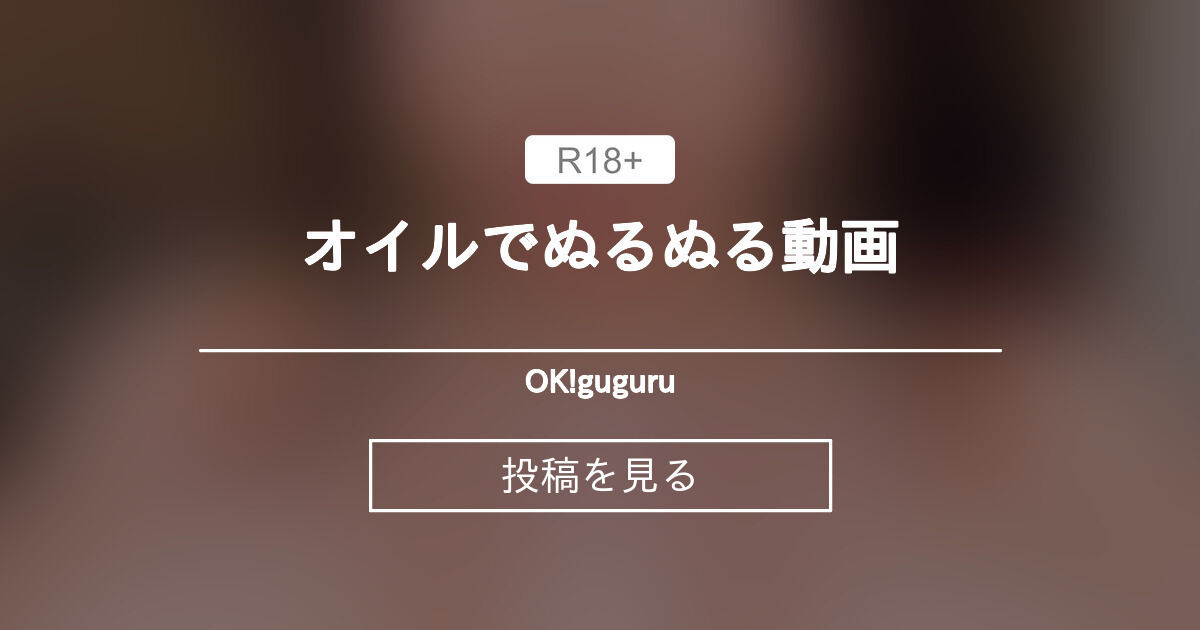 オイルでぬるぬる動画 - OK!guguru (ぐぐる)の投稿｜ファンティア[Fantia]