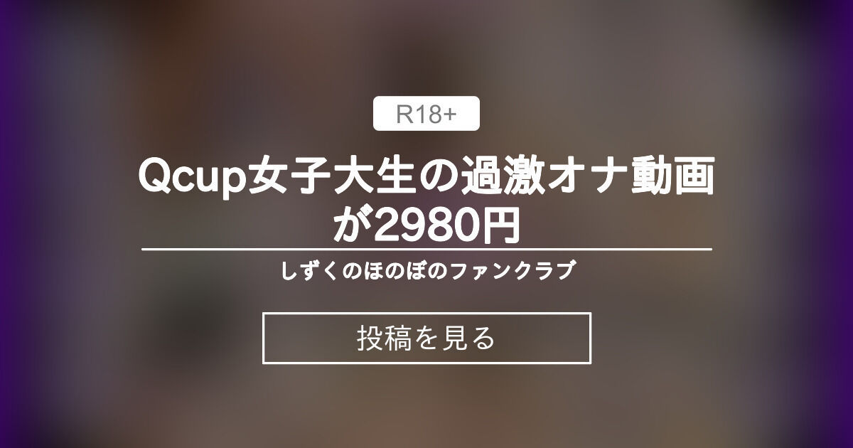 Qcup女子大生の過激オナ動画が‼️2980円‼️ - しずく🍀💓のほのぼのファンクラブ💓 (女子大生しずくちゃん🍀💓)の投稿｜ファンティア[Fantia]