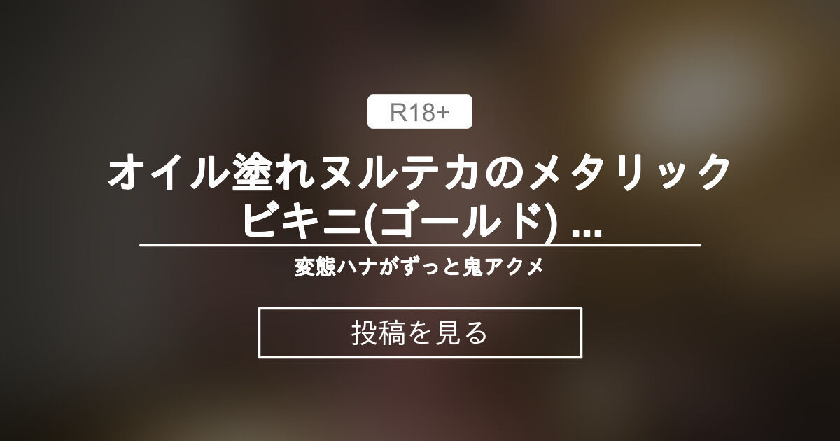 【オイル】 オイル塗れヌルテカのメタリックビキニ(ゴールド) #017 - 変態ハナがずっと鬼アクメ (ハナ)の投稿｜ファンティア[Fantia]