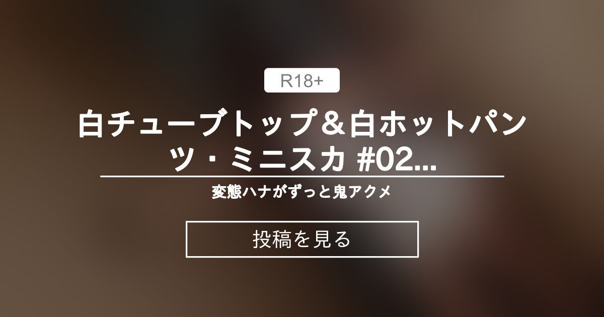 【チューブトップ】 白チューブトップ＆白ホットパンツ・ミニスカ #029 - 変態ハナがずっと鬼アクメ (ハナ)の投稿｜ファンティア[Fantia]