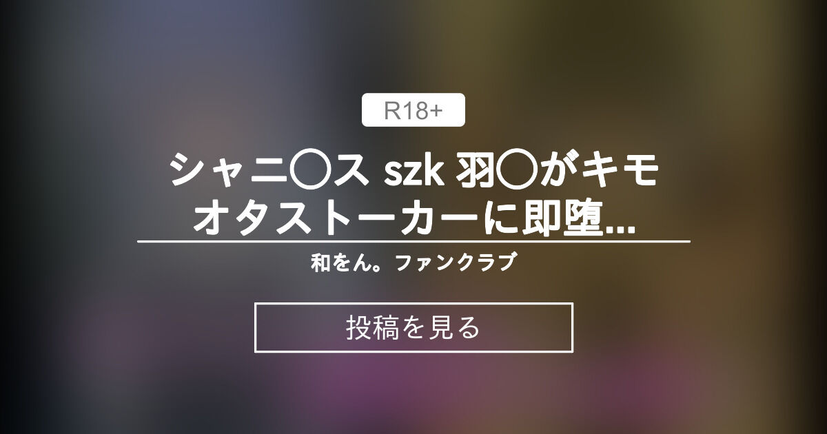 シャニ ス szk 羽 がキモオタストーカーに即堕ちしてブス女に堕とされる話♡ - 和をん。🔞ファンクラブ (和をん。🔞)の投稿｜ファンティア[Fantia]