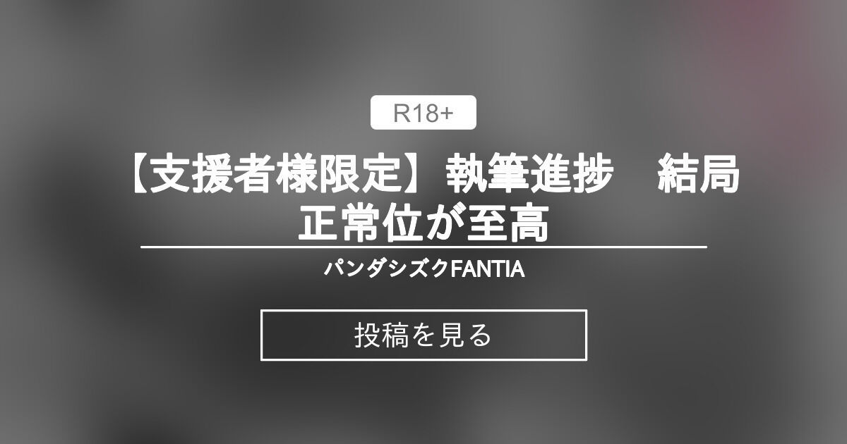 【エロ同人】 【支援者様限定】執筆進捗 結局正常位が至高♡ - パンダシズクFANTIA (パンダシズク)の投稿｜ファンティア[Fantia]