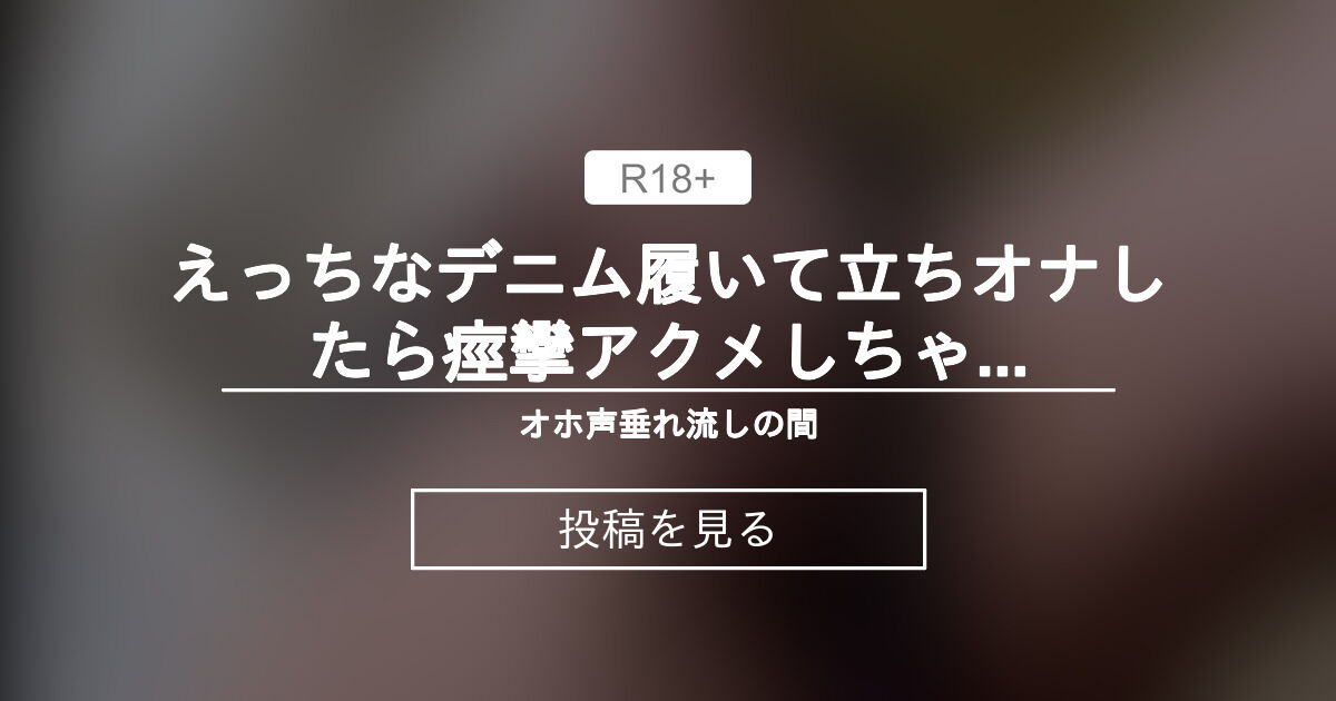 【オホ声】 えっちなデニム履いて立ちオナしたら痙攣アクメしちゃいました。。 - 私の秘密 (aoi)の投稿｜ファンティア[Fantia]