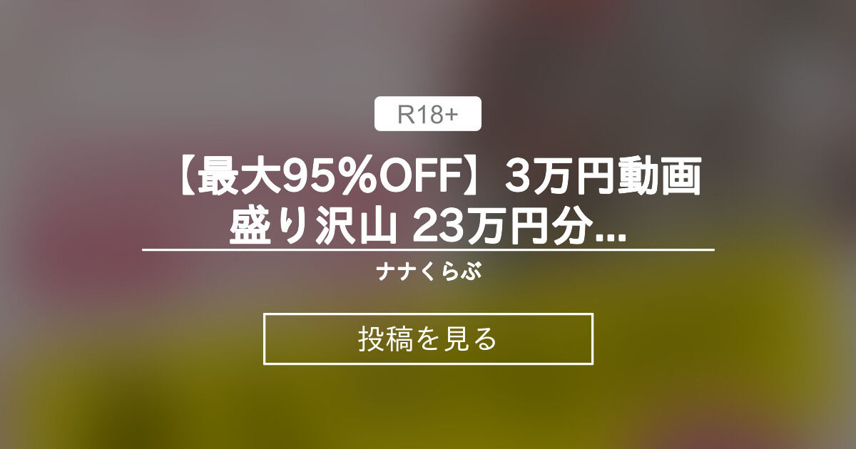 【最大95％OFF】3万円動画盛り沢山💝 23万円分の動画パックがなんと今だけ... - ナナくらぶ (奔放なナナ)の投稿｜ファンティア[Fantia]