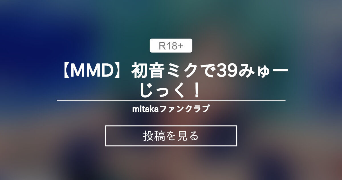 【MMDR18】 【MMD】初音ミクで39みゅーじっく！ - mitakaファンクラブ (mitaka)の投稿｜ファンティア[Fantia]