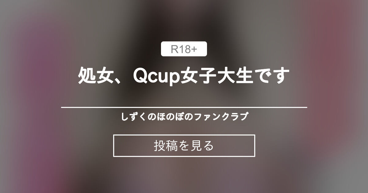 処女、Qcup女子大生です ️ - しずく🍀💓のほのぼのファンクラブ💓 (女子大生しずくちゃん🍀💓)の投稿｜ファンティア[Fantia]