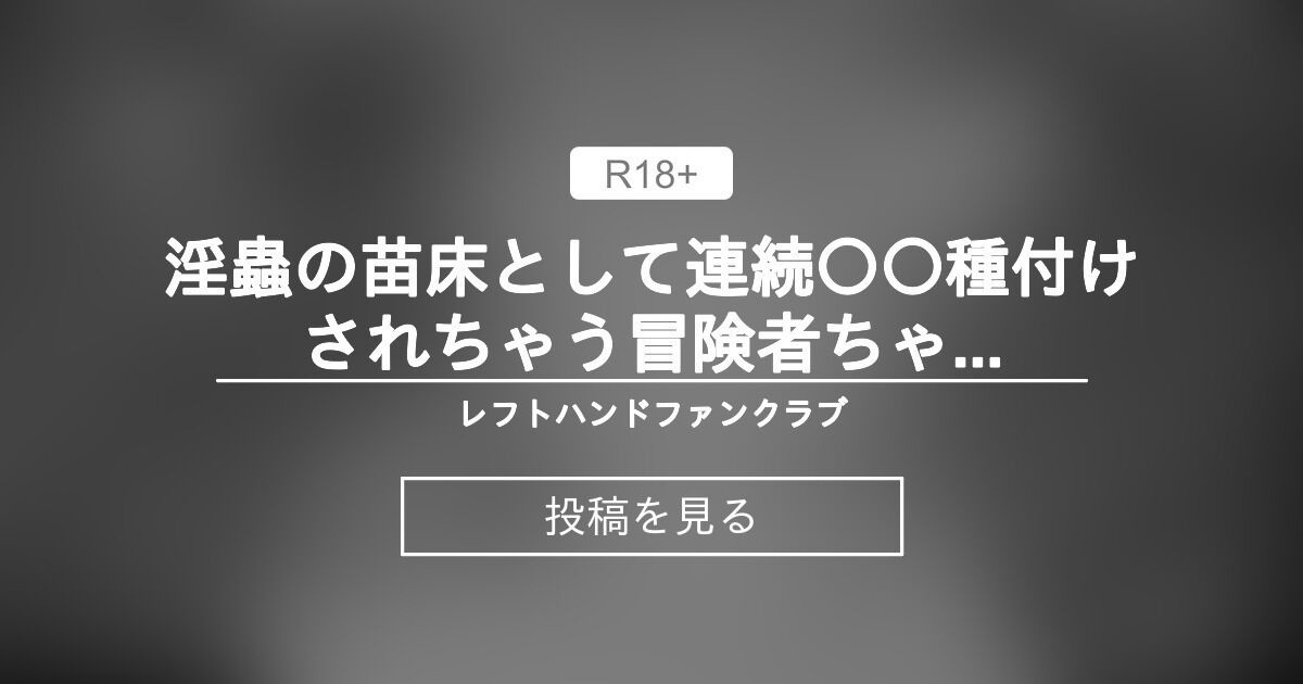 【支援者限定(R-18)】 淫蟲の苗床として連続〇〇種付けされちゃう冒険者ちゃん（全8P） - レフトハンド💊ファンクラブ (レフトハンド)の投稿｜ファンティア[Fantia]