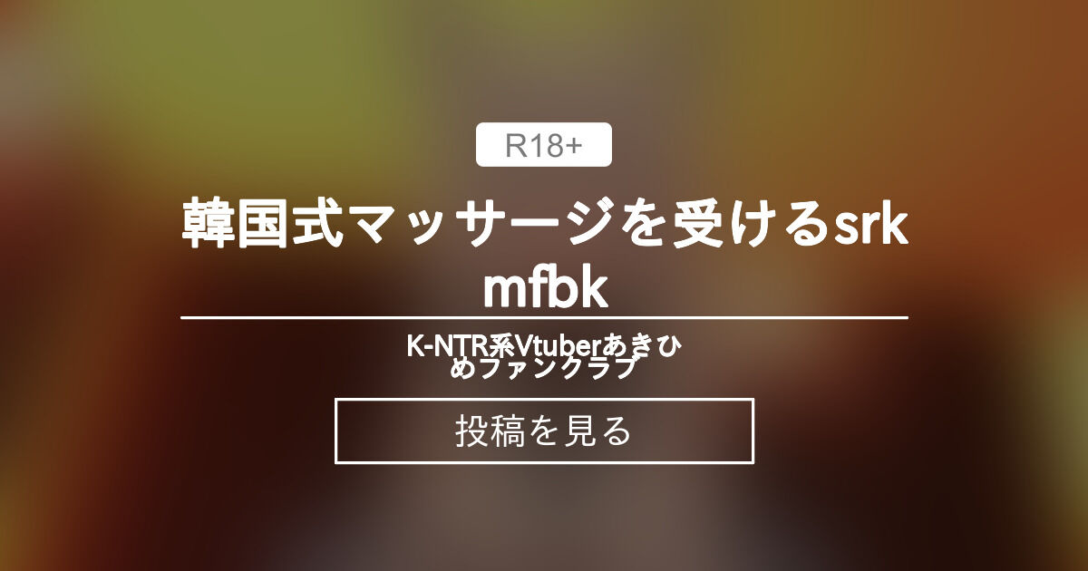 【K-NTR】 韓国式マッサージを受けるsrkmfbk - K-NTR系Vtuberあきひめファンクラブ (K-NTR系Vtuberあきひめ)の投稿｜ファンティア[Fantia]