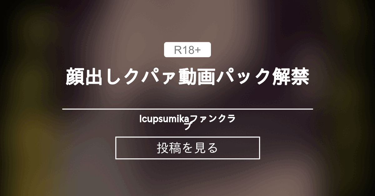 顔出し ️クパァ動画パック ️解禁‼️ - Icup💜sumika💜ファンクラブ (sumikaちゃんはIcup💜)の投稿｜ファンティア[Fantia]