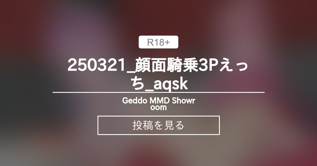 250321_顔面騎乗3Pえっち_aqsk - Geddo MMD Showroom (Geddo)の投稿｜ファンティア[Fantia]