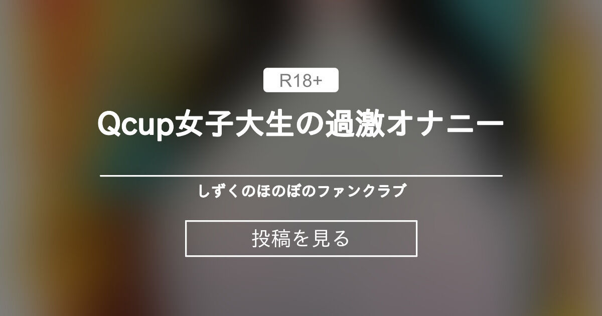 Qcup女子大生の過激オナニー ️ - しずく🍀💓のほのぼのファンクラブ💓 (女子大生しずくちゃん🍀💓)の投稿｜ファンティア[Fantia]
