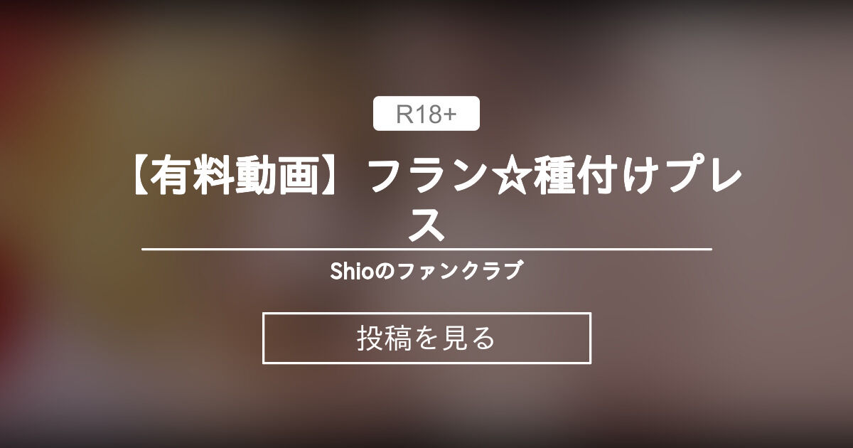 【有料動画】 【有料動画】フラン☆種付けプレス - Shioのファンクラブ (Shio)の投稿｜ファンティア[Fantia]
