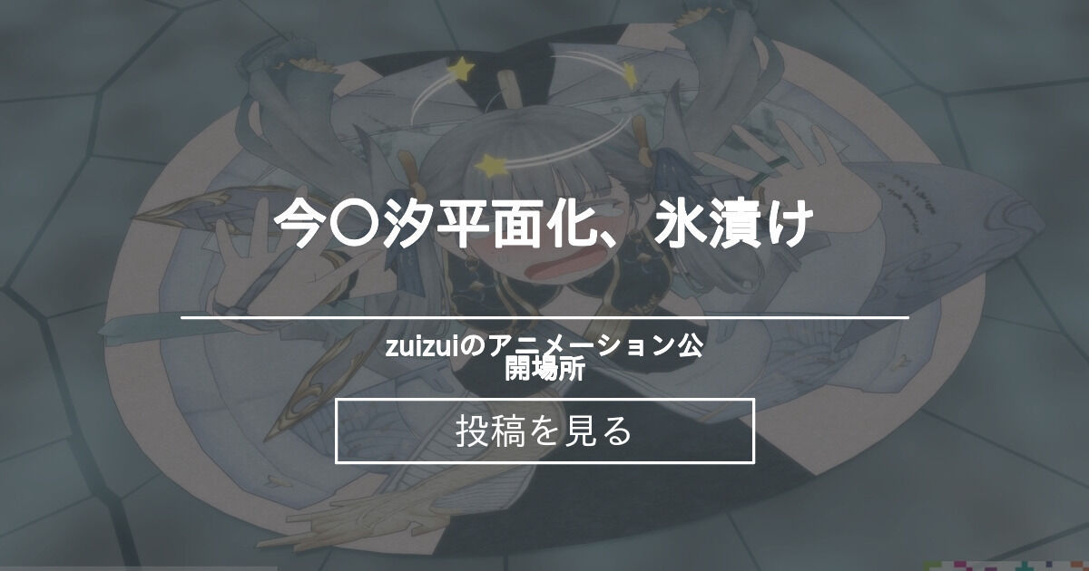 【平面化】 今〇汐平面化、氷漬け - zuizuiのアニメーション公開場所 (zuizui)の投稿｜ファンティア[Fantia]