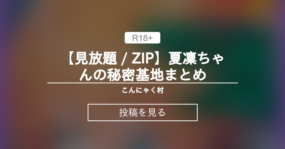【R18】 【見放題 / ZIP】夏凜ちゃんの秘密基地まとめ - 🥞こんにゃく村🥞 (konnyaku)の投稿｜ファンティア[Fantia]