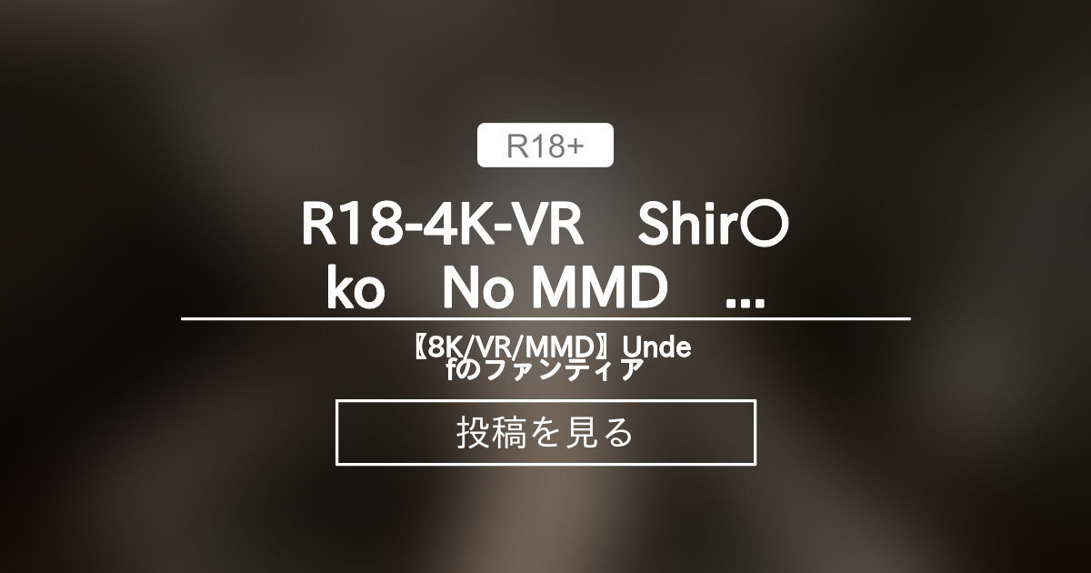 【R18】 R18-4K-VR Shir〇ko No MMD Uploaded - 〖8K/VR/MMD〗Undefのファンティア (〖8K/VR/MMD〗Undef)の投稿｜ファンティア ...