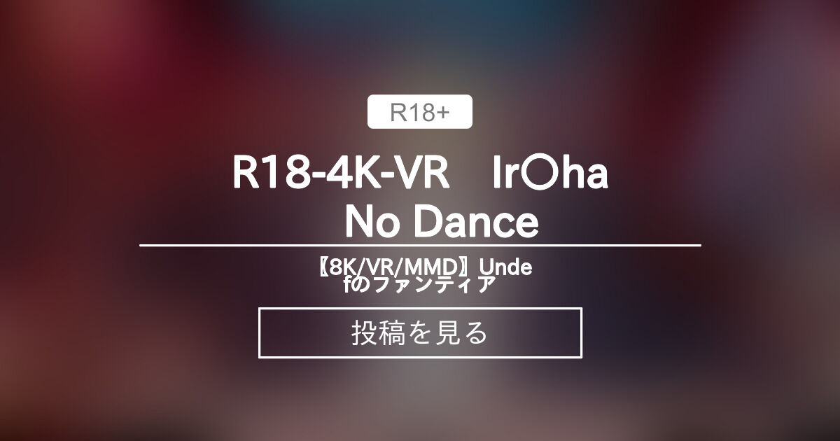 【R18】 R18-4K-VR Ir〇ha No Dance - 〖8K/VR/MMD〗Undefのファンティア (〖8K/VR/MMD〗Undef)の投稿｜ファンティア[Fantia]