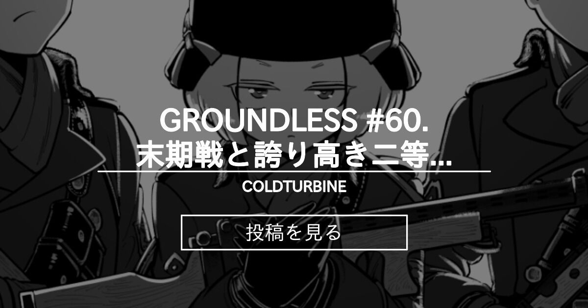 【GROUNDLESS】 GROUNDLESS #60.末期戦と誇り高き二等兵 - COLDTURBINE (影待蛍太)の投稿｜ファンティア[Fantia]