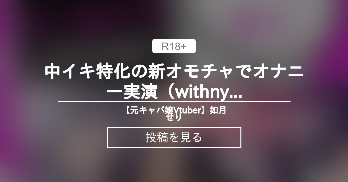 【R18】 🔞中イキ特化の新オモチャでオナニー実演💕（withnyアーカイブ） - 【元キャバ嬢Vtuber】如月せり (如月せり)の投稿｜ファンティア[Fantia]