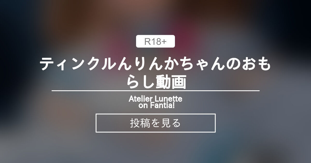 ティンクルんりんかちゃんのおもらし動画 - Atelier Lunette on Fantia! (三国あつ子)の投稿｜ファンティア[Fantia]