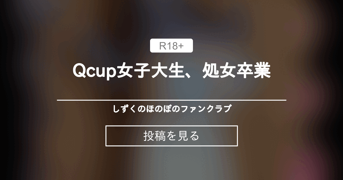 Qcup女子大生、処女卒業⁉️ - しずく🍀💓のほのぼのファンクラブ💓 (女子大生しずくちゃん🍀💓)の投稿｜ファンティア[Fantia]