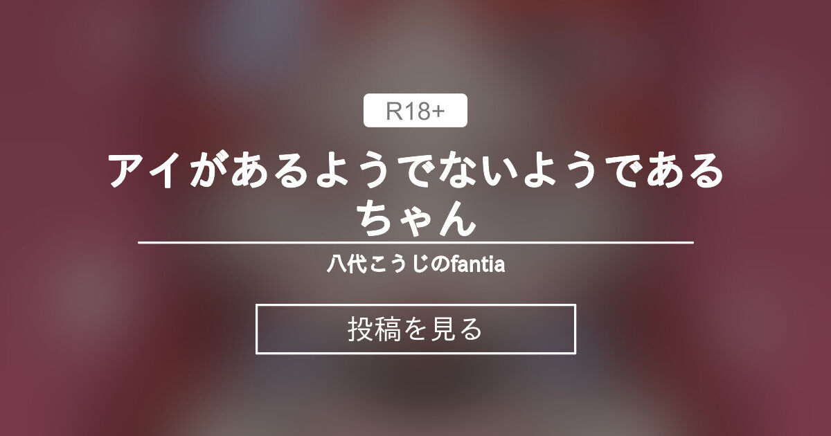 アイがあるようでないようであるちゃん - 八代こうじのfantia (八代こうじ)の投稿｜ファンティア[Fantia]