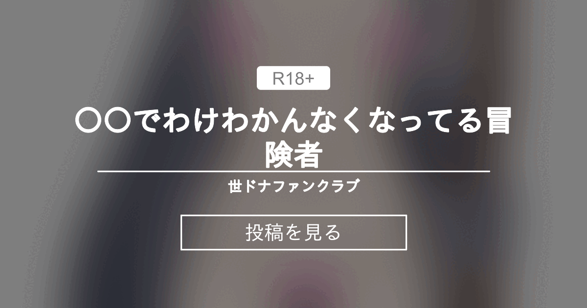 【〇〇】 〇〇でわけわかんなくなってる冒険者 - 世ドナファンクラブ (世ドナ)の投稿｜ファンティア[Fantia]