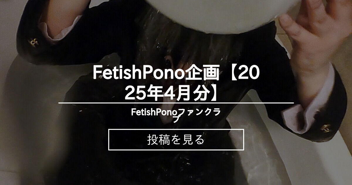 【FetishPono企画】 FetishPono企画【2025年4月分】 - FetishPonoファンクラブ (濡泥裂（ジュテーム）家康)の投稿｜ファンティア[Fantia]