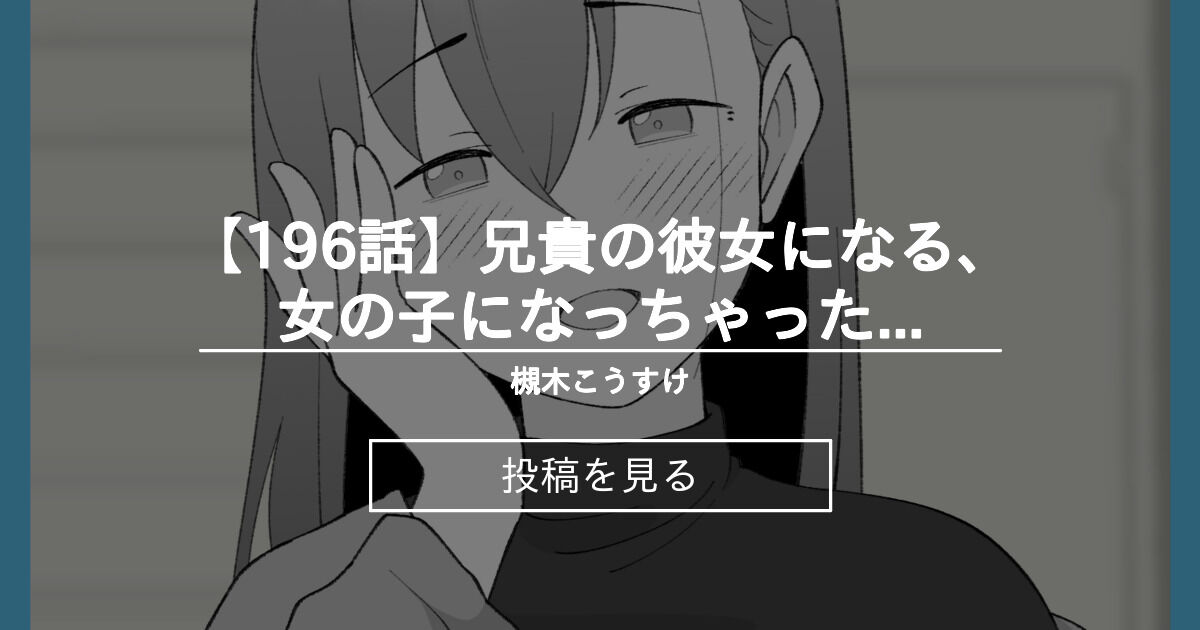 【オリジナル】 【196話】兄貴の彼女になる、女の子になっちゃった弟。 - 槻木こうすけ (ツキギ)の投稿｜ファンティア[Fantia]