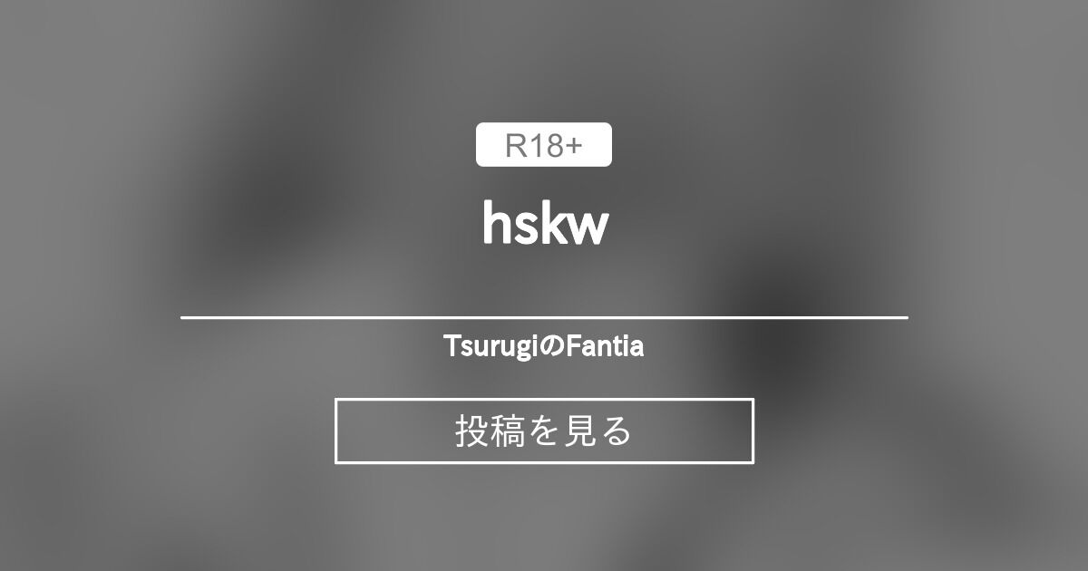 hskw - TsurugiのFantia (Tsurugi)の投稿｜ファンティア[Fantia]