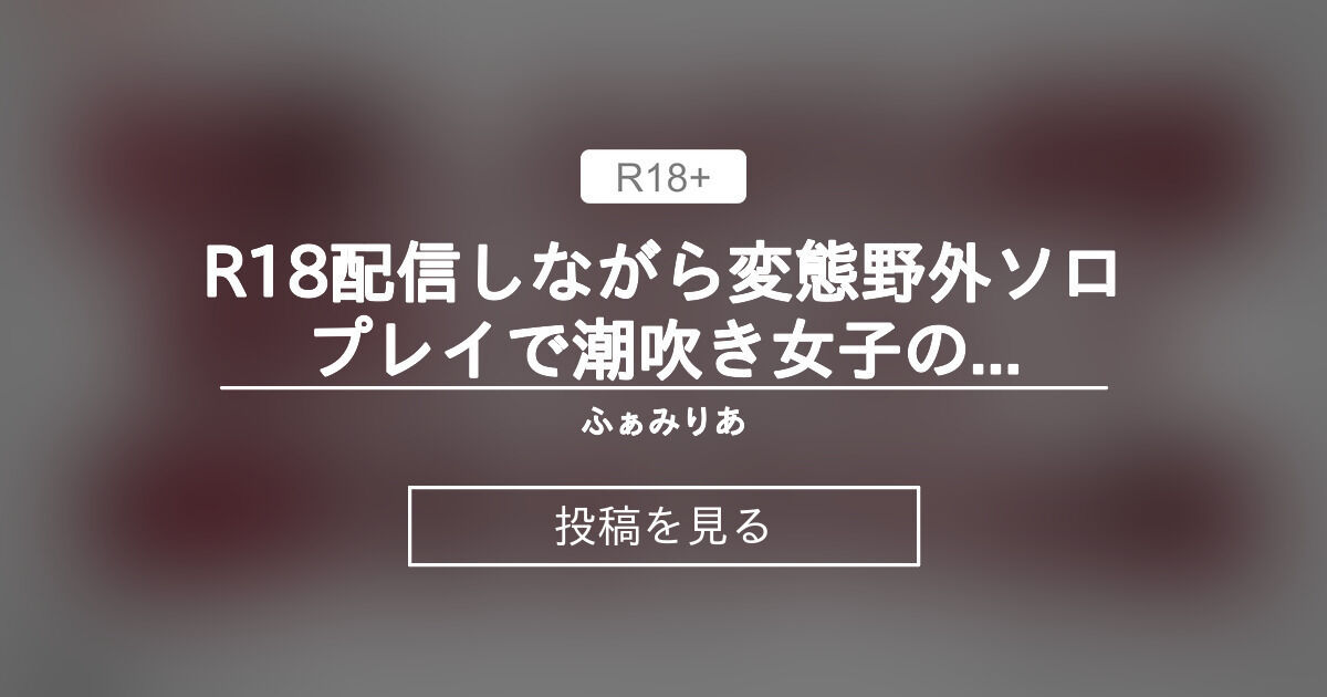 【シチュボ】 R18 配信しながら変態野外ソロプレイで潮吹き女子のお話 - ふぁみりあ (ありのりあ)の投稿｜ファンティア[Fantia]