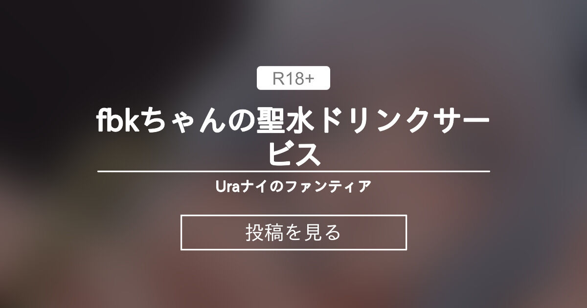 fbkちゃんの聖水ドリンクサービス - Uraナイのファンティア (Uraナイ)の投稿｜ファンティア[Fantia]