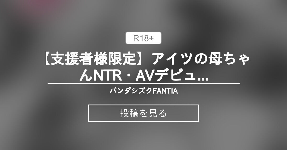 【アイツの母ちゃんNTR・AVデビューさせようぜ】 【支援者様限定】アイツの母ちゃんNTR・AVデビューさせようぜ - パンダシズクFANTIA (パンダシズク)の投稿｜ファンティア[Fantia]