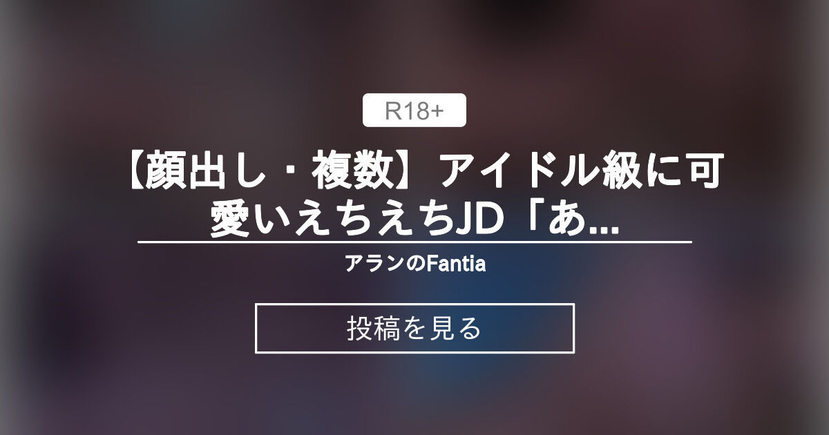 【顔出し・複数】アイドル級に可愛いえちえちJD「ありなちゃん」と密会 - アランのFantia (アラン)の投稿｜ファンティア[Fantia]