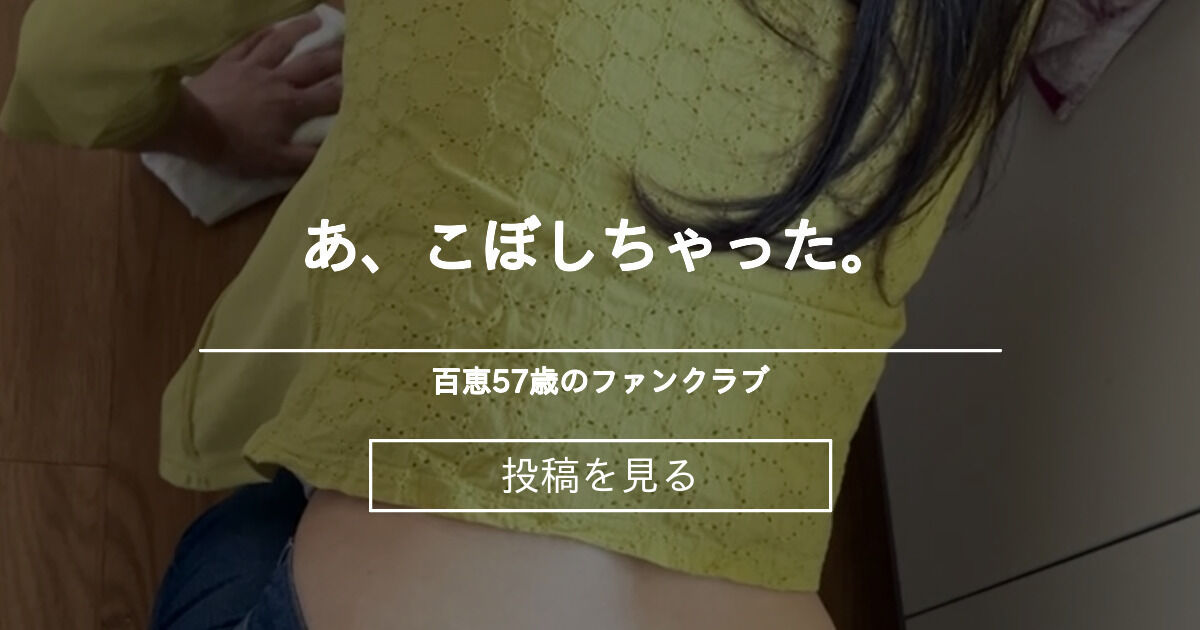 【人妻】 あ、こぼしちゃった。 - 百恵57歳のファンクラブ (百恵57歳。Momoe 57 age.)の投稿｜ファンティア[Fantia]