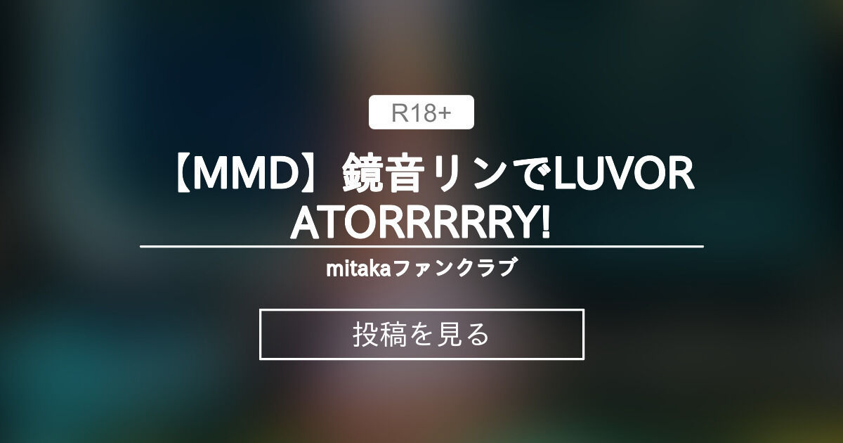 【MMDR18】 【MMD】鏡音リンでLUVORATORRRRRY! - mitakaファンクラブ (mitaka)の投稿｜ファンティア[Fantia]
