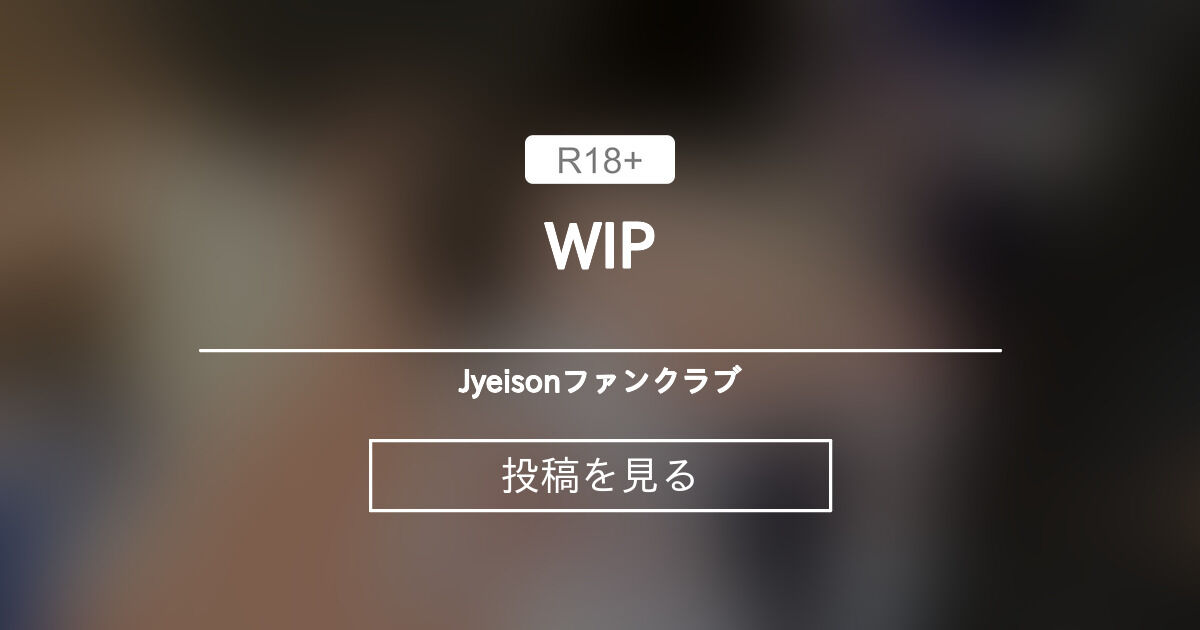 【R18】 WIP - Jyeisonファンクラブ (Jyeison)の投稿｜ファンティア[Fantia]