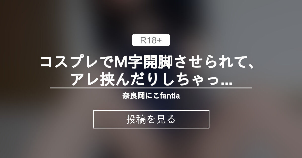【M字開脚】 コスプレでM字開脚させられて、アレ挟んだりしちゃった…💓 - 奈良岡にこfantia (奈良岡にこ)の投稿｜ファンティア[Fantia]