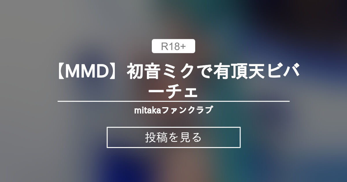 【MMDR18】 【MMD】初音ミクで有頂天ビバーチェ - mitakaファンクラブ (mitaka)の投稿｜ファンティア[Fantia]
