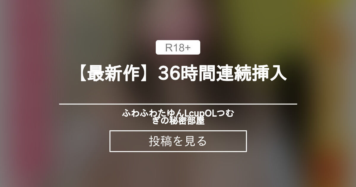 【最新作‼️】36時間連続挿入 ️ - ふわふわたゆん🍼LcupOLつむぎの秘密部屋💗 (原 つむぎ)の投稿｜ファンティア[Fantia]