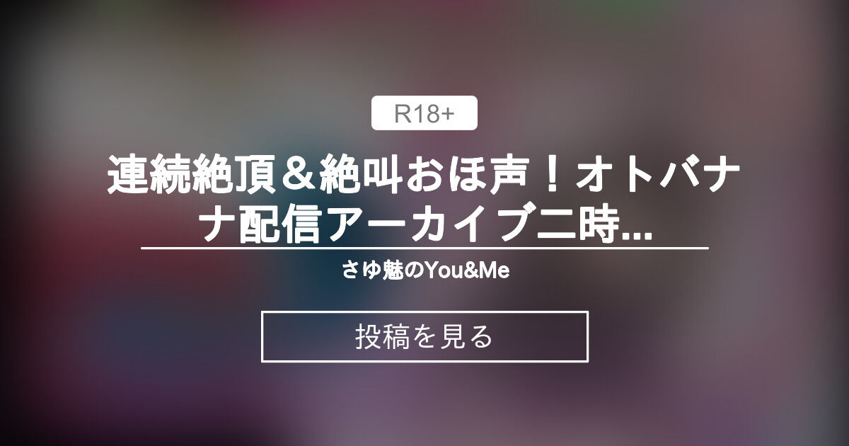 【連続イキ】 連続絶頂＆絶叫おほ声！オトバナナ配信アーカイブ二時間越え音声③ - さゆ魅のYou&Me (真野さゆ魅)の投稿｜ファンティア[Fantia]