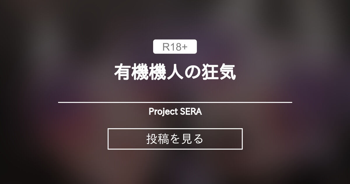 【HENTAI】 有機機人の狂気 - Project SERA (SERA)の投稿｜ファンティア[Fantia]