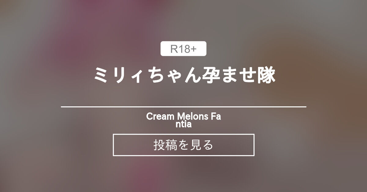 ミリィちゃん孕ませ隊 - Cream Melon's Fantia (Cream Melon)の投稿｜ファンティア[Fantia]