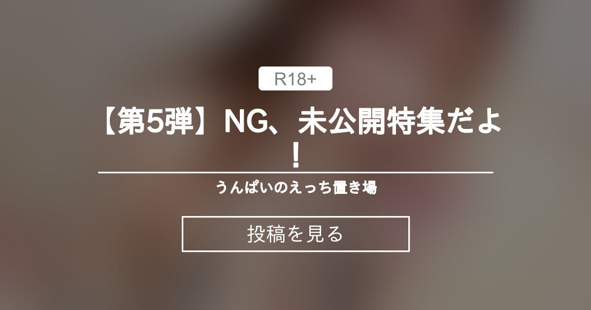 【第5弾】NG、未公開特集だよ！💕 - うんぱいのえっち置き場 (うんぱい)の投稿｜ファンティア[Fantia]
