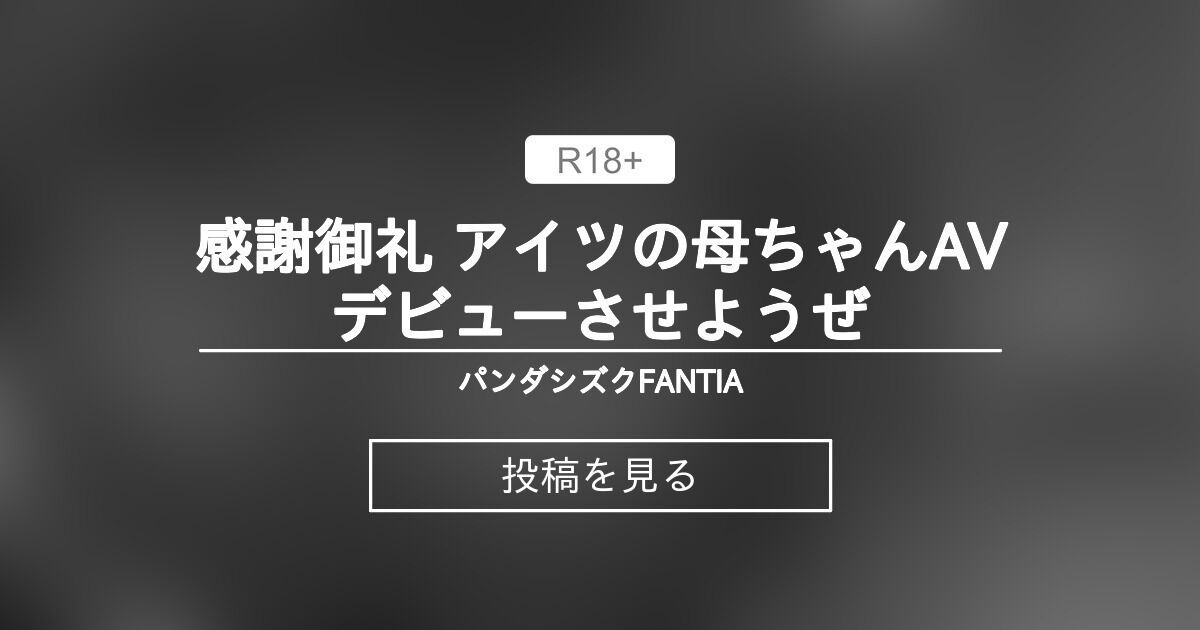 【アイツの母ちゃんNTR・AVデビューさせようぜ】 感謝御礼 アイツの母ちゃんAVデビューさせようぜ - パンダシズクFANTIA (パンダシズク)の投稿｜ファンティア[Fantia]