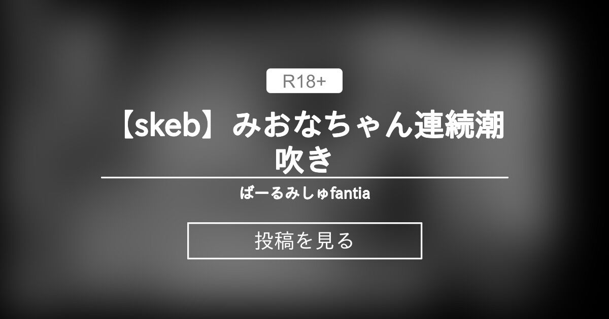 【オリジナル】 【skeb】みおなちゃん連続潮吹き♡ - ばーるみしゅfantia (論倫理ろんり)の投稿｜ファンティア[Fantia]