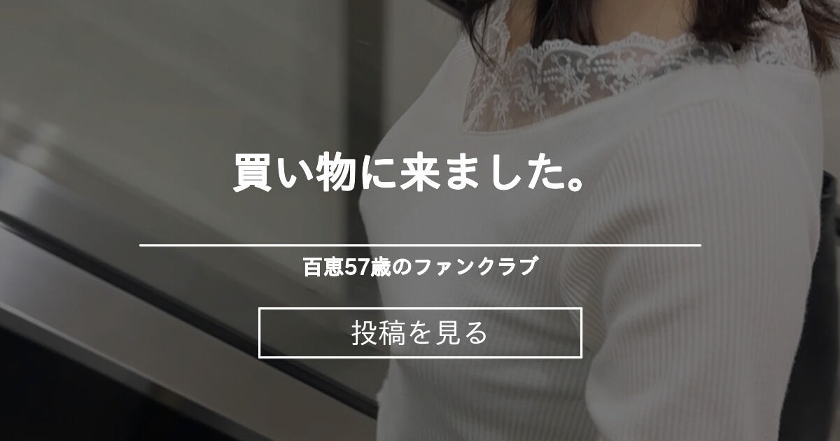 【人妻】 買い物に来ました。 - 百恵57歳のファンクラブ (百恵57歳。Momoe 57 age.)の投稿｜ファンティア[Fantia]