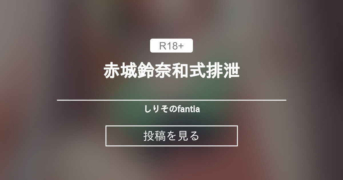 赤城鈴奈和式排泄 - しりそのfantia (しりそ)の投稿｜ファンティア[Fantia]