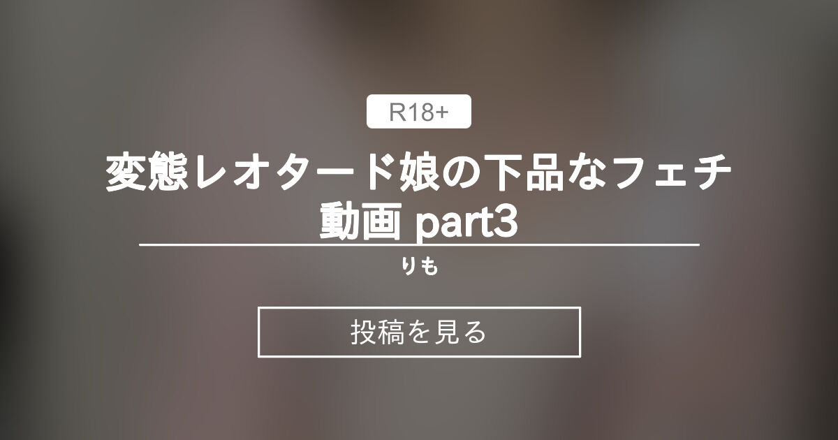 【女装】 変態レオタード娘の下品なフェチ動画 part3 - りも (rimo⚲)の投稿｜ファンティア[Fantia]
