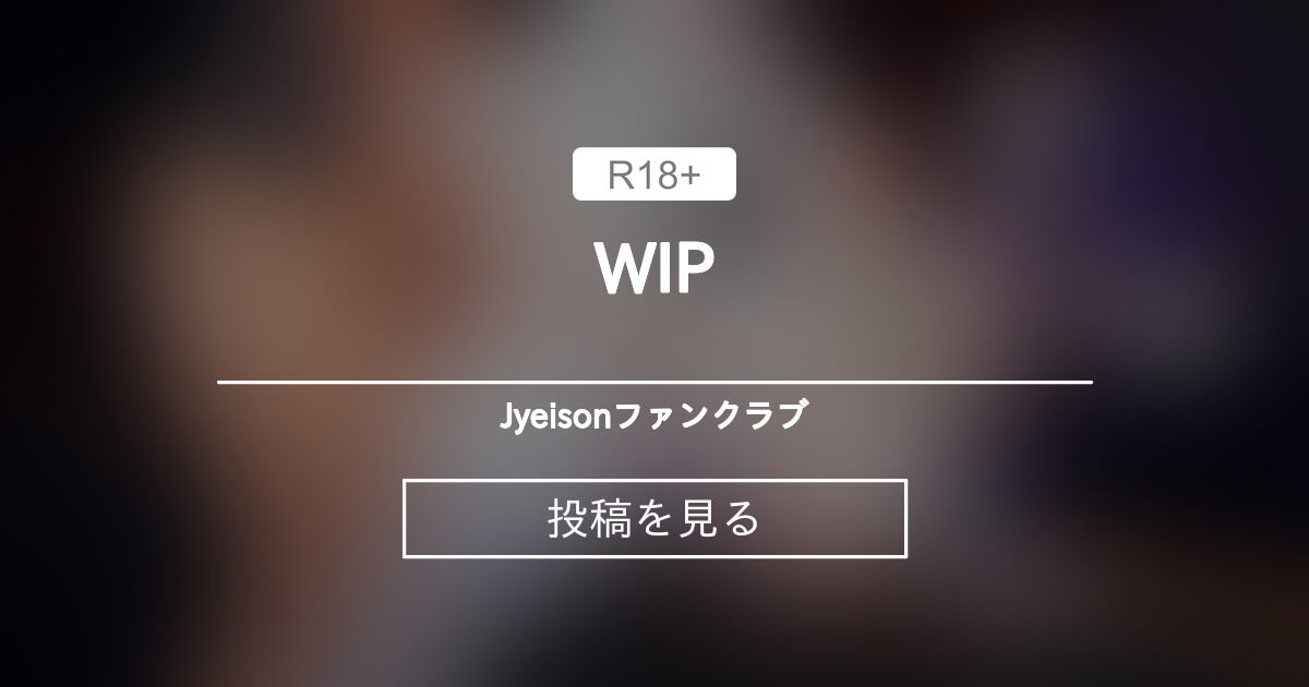 【R18】 WIP - Jyeisonファンクラブ (Jyeison)の投稿｜ファンティア[Fantia]